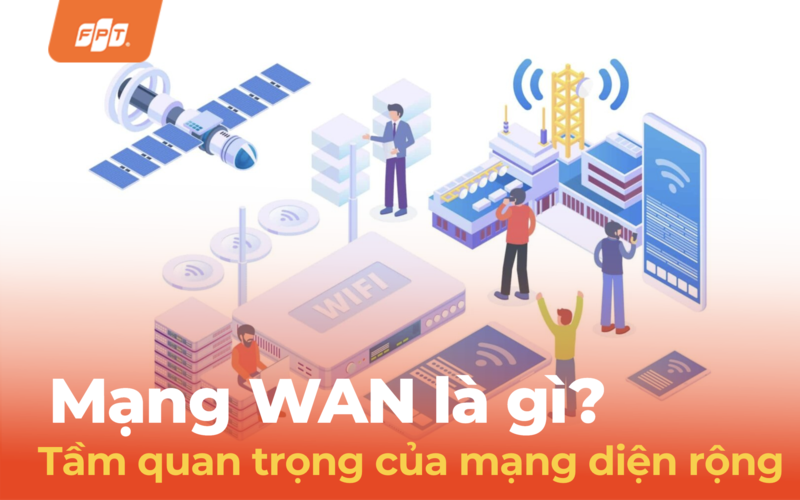 Khám phá mạng WAN là gì? Vai trò của mạng diện rộng trong kết nối